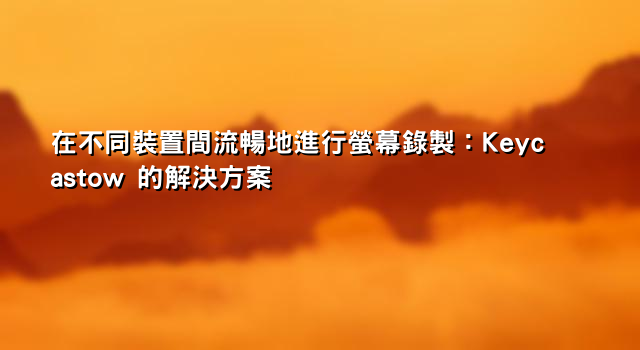 在不同裝置間流暢地進行螢幕錄製：Keycastow 的解決方案 :: 螢幕錄影教學指南
