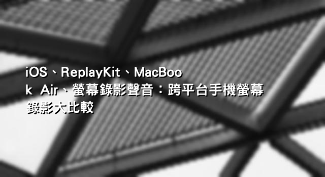 iOS、ReplayKit、MacBook Air、螢幕錄影聲音：跨平台手機螢幕錄影大比較 :: 螢幕錄影教學指南